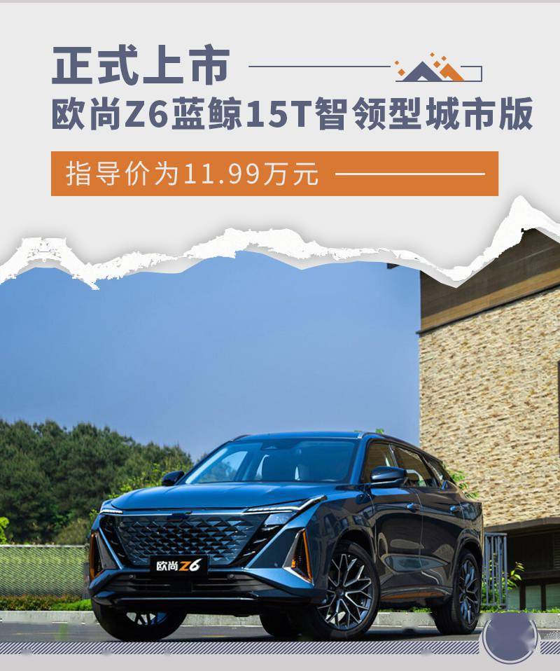 欧尚Z6蓝鲸15T智领型城市版正式上市 售11.99万_搜狐汽车_搜狐网
